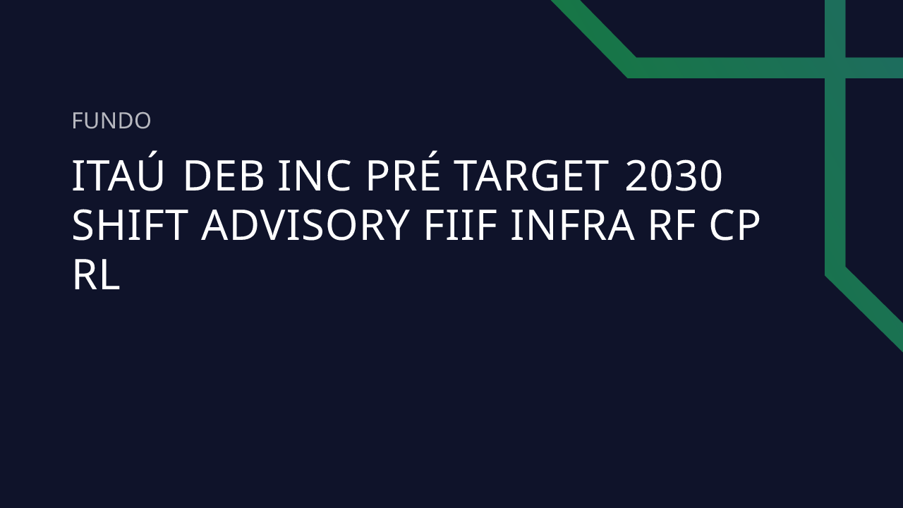 Fundo Itaú Deb Inc Pré Target 2030 SHIFT Advisory Fiif Infra RF CP RL